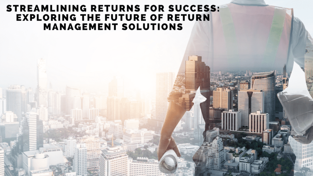 Streamlining Returns for Success Exploring the Future of Return ...